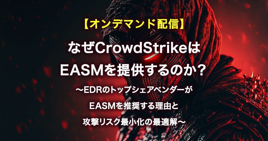 オンデマンド配信（2023年3月31日（金）まで）｜EDRのトップシェアベンダーがEASMを推奨する理由と攻撃リスク最小化の最適解 ...